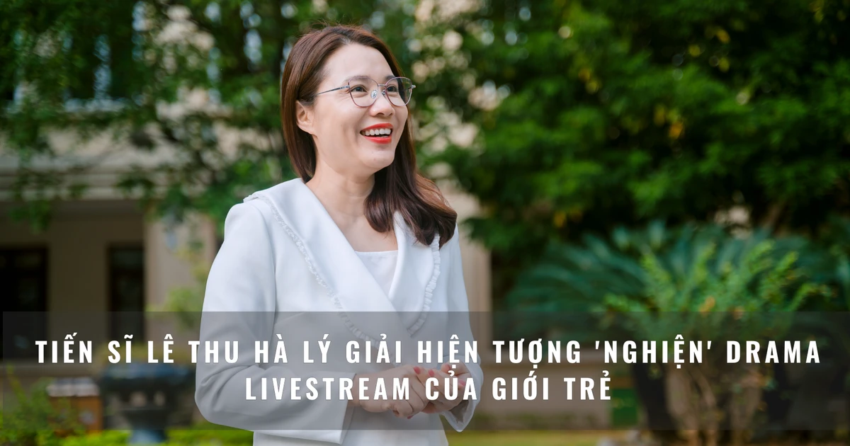 Tiến sĩ Lê Thu Hà lý giải hiện tượng 'nghiện' drama livestream của giới trẻ | Báo điện tử Tiền Phong